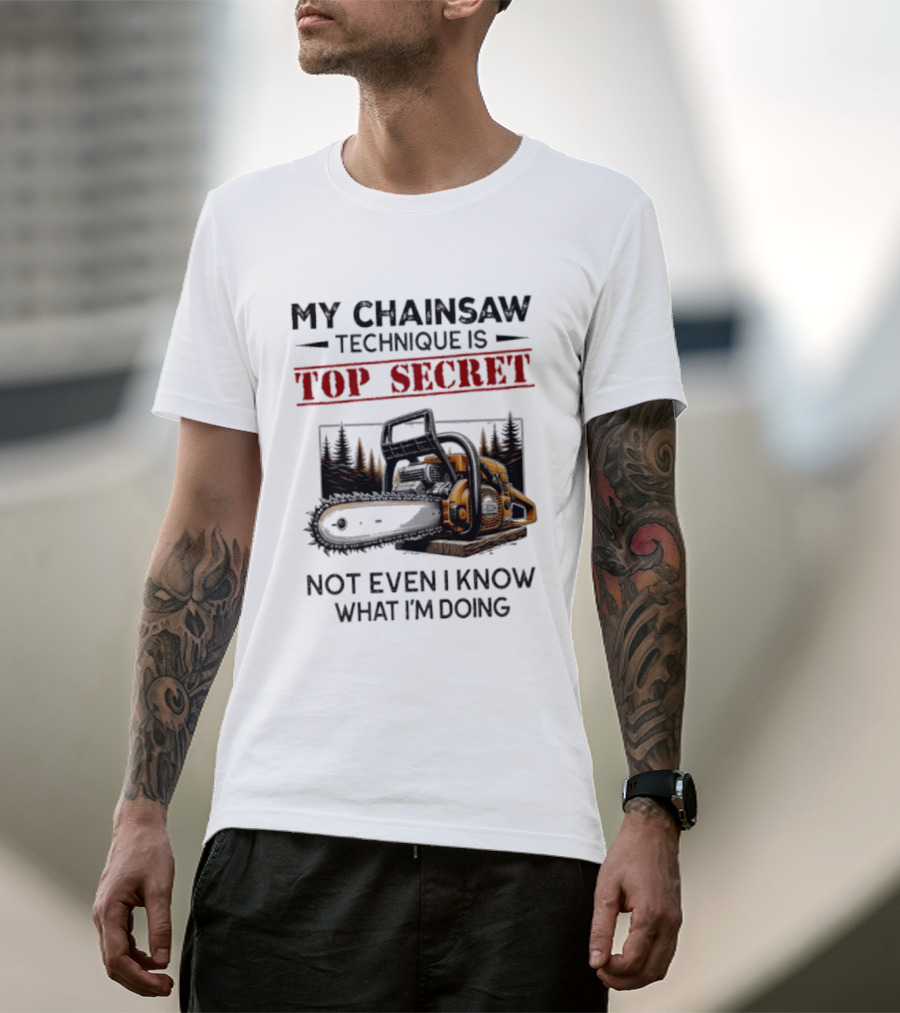 My Chainsaw Technique Is Top Secret Not Even I Know What I'm Doing T-Shirt