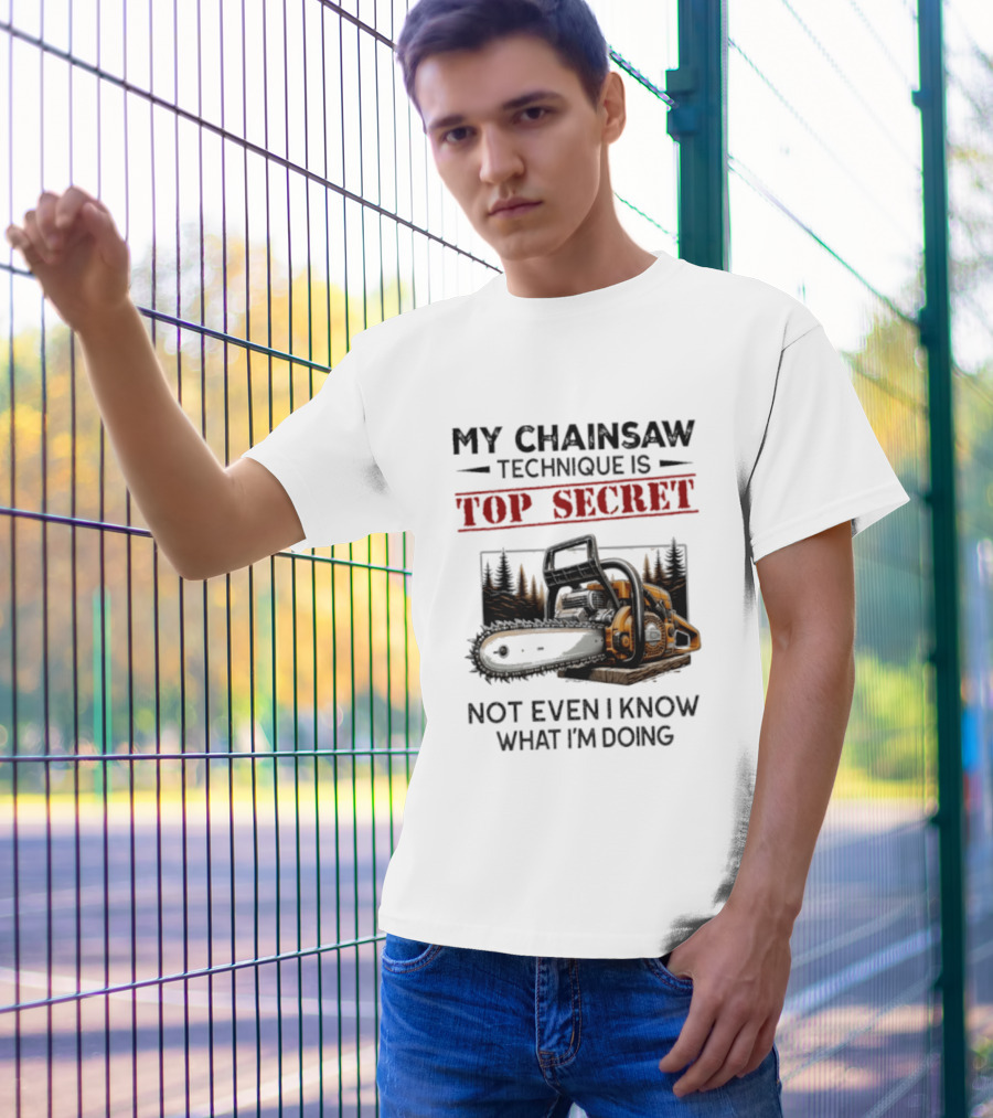 My Chainsaw Technique Is Top Secret Not Even I Know What I'm Doing T-Shirt