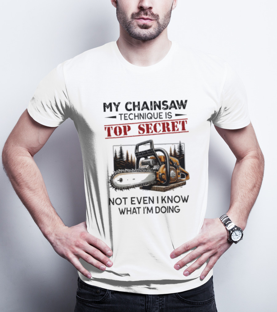 My Chainsaw Technique Is Top Secret Not Even I Know What I'm Doing T-Shirt