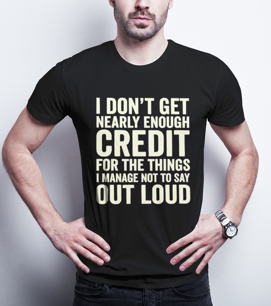 I Don't Get Nearly Enough Credit For The Things I Manage Not To Say Out Loud T-Shirt