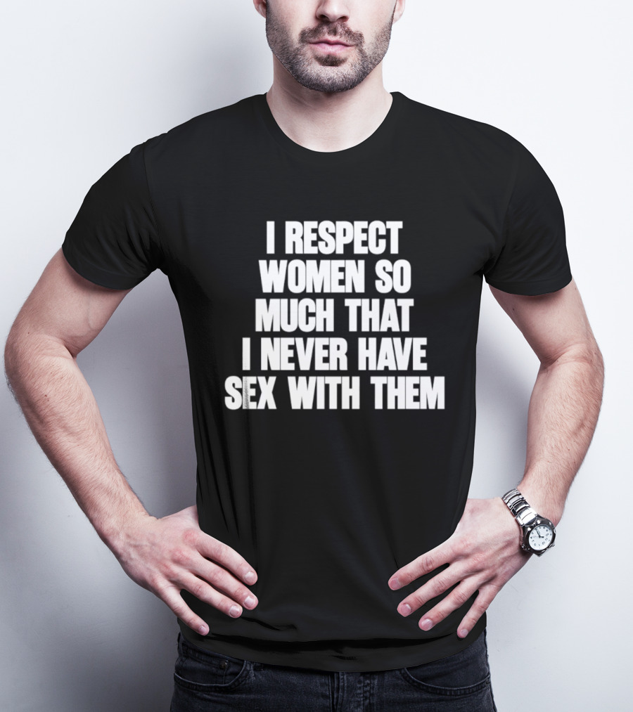 I Respect Women So Much That I Never Have Sex With Them T-Shirt