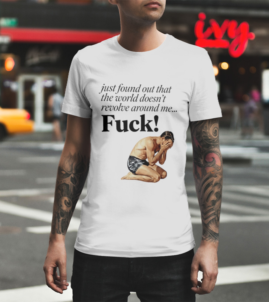 Just Found Out That The World Doesn't Revolve Around Me Fuck Kneeling Man In Despair T-Shirt