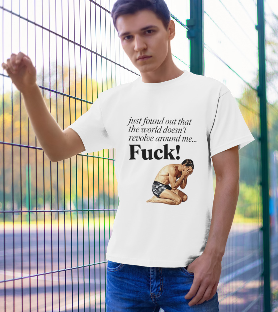 Just Found Out That The World Doesn't Revolve Around Me Fuck Kneeling Man In Despair T-Shirt