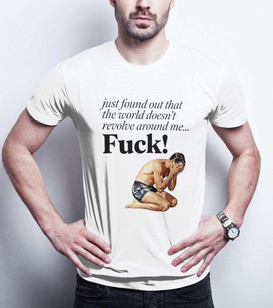 Just Found Out That The World Doesn't Revolve Around Me Fuck Kneeling Man In Despair T-Shirt