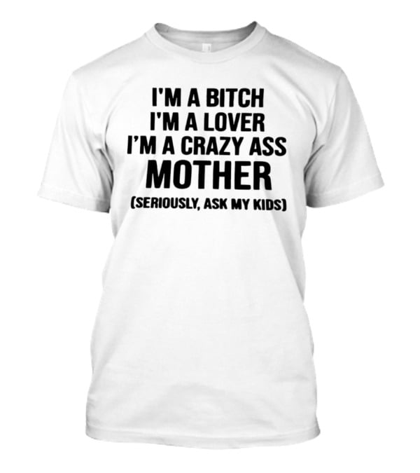 I'm A Bitch I'm A Lover I'm A Crazy Ass Mother Seriously Ask My Kids T-Shirt