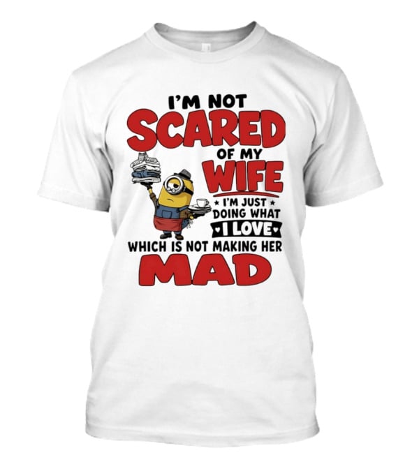 Minions I'm Not Scared Of My Wife I Love Not Making Her Mad T-Shirt