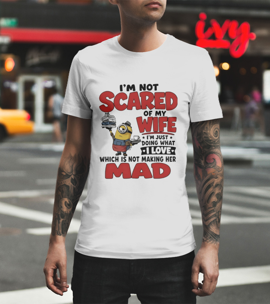 Minions I'm Not Scared Of My Wife I Love Not Making Her Mad T-Shirt
