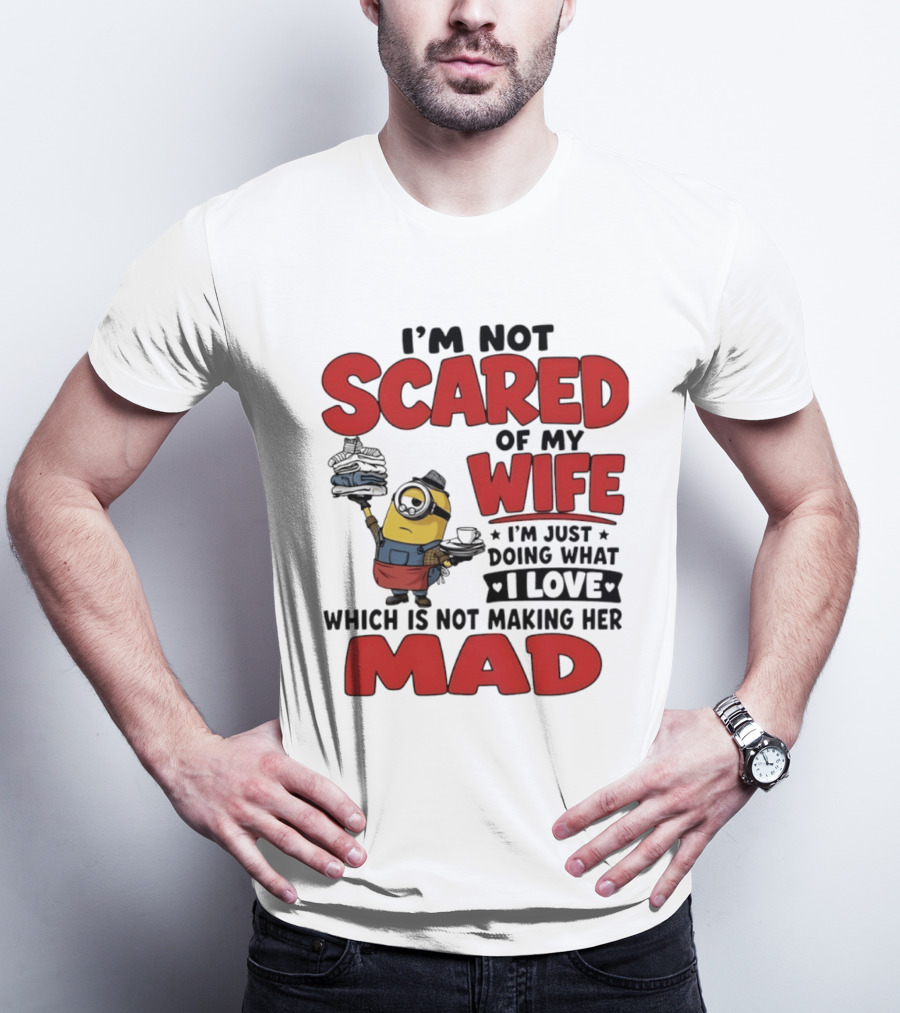 Minions I'm Not Scared Of My Wife I Love Not Making Her Mad T-Shirt