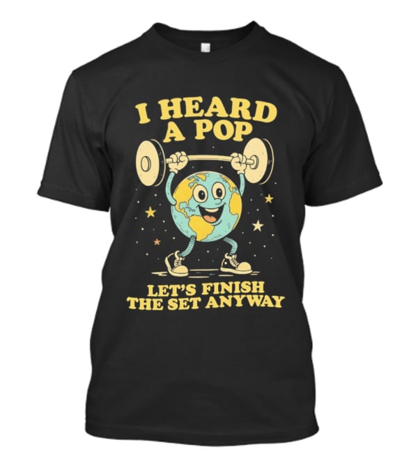 I Heard A Pop Earth Lifting Weights Let's Finish The Set Anyway T-Shirt
