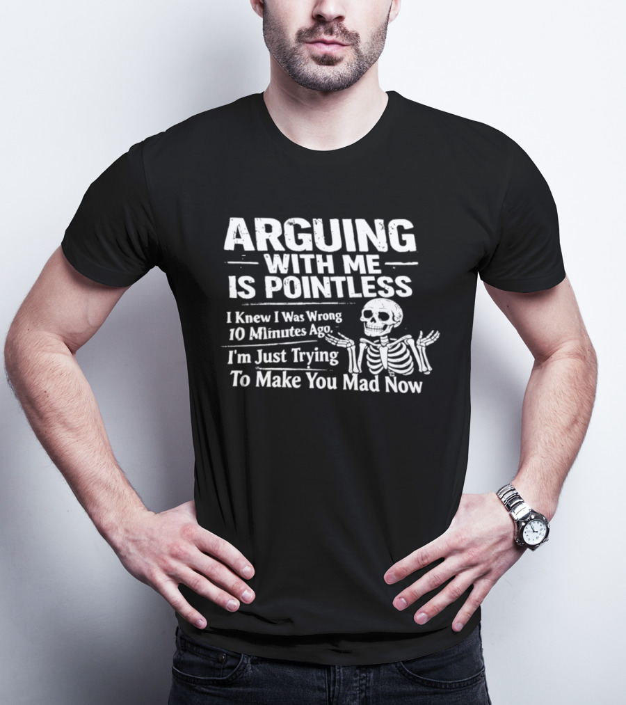 Arguing With Me Is Pointless I Knew I Was Wrong 10 Minutes Ago Skeleton I'm Just Trying To Make You Mad Now T-Shirt