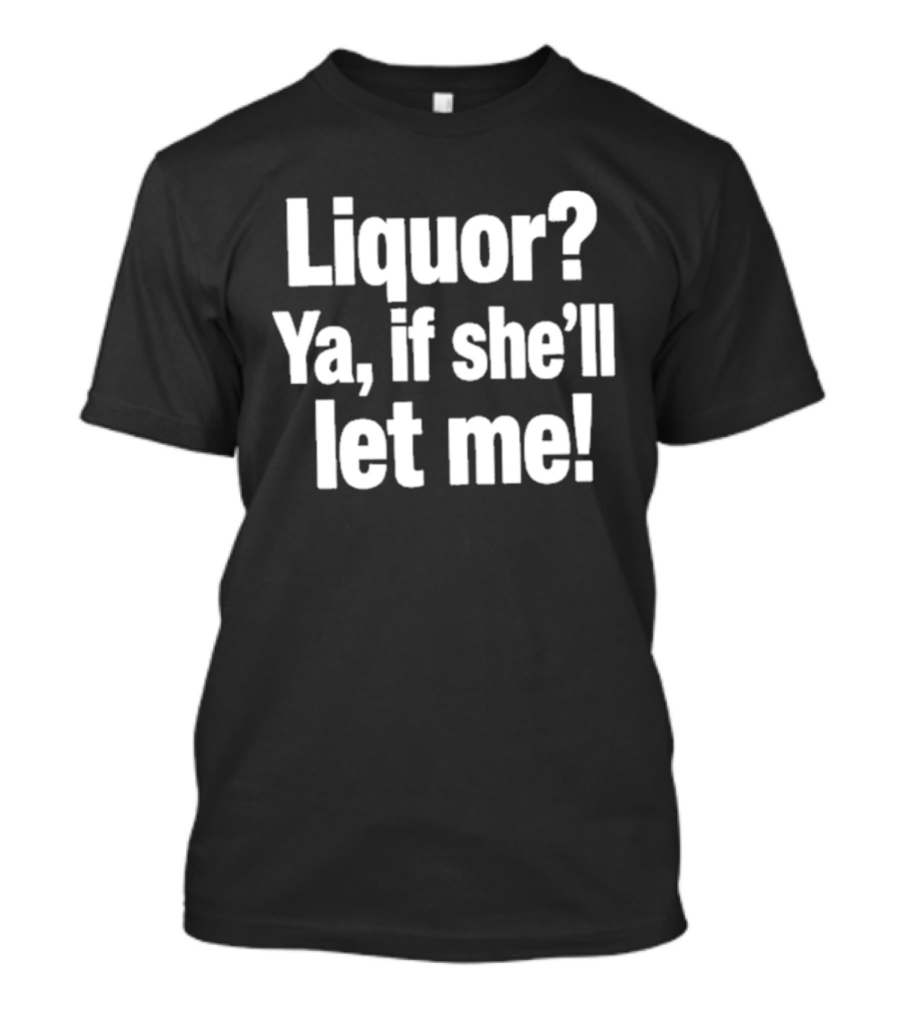 Liquor Ya If She'll Let Me Fun Phrase T-Shirt