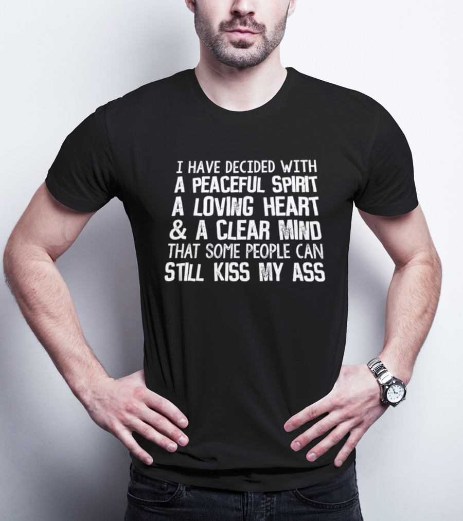 I Have Decided With A Peaceful Spirit A Loving Heart And A Clear Mind That Some People Can Still Kiss My Ass T-Shirt