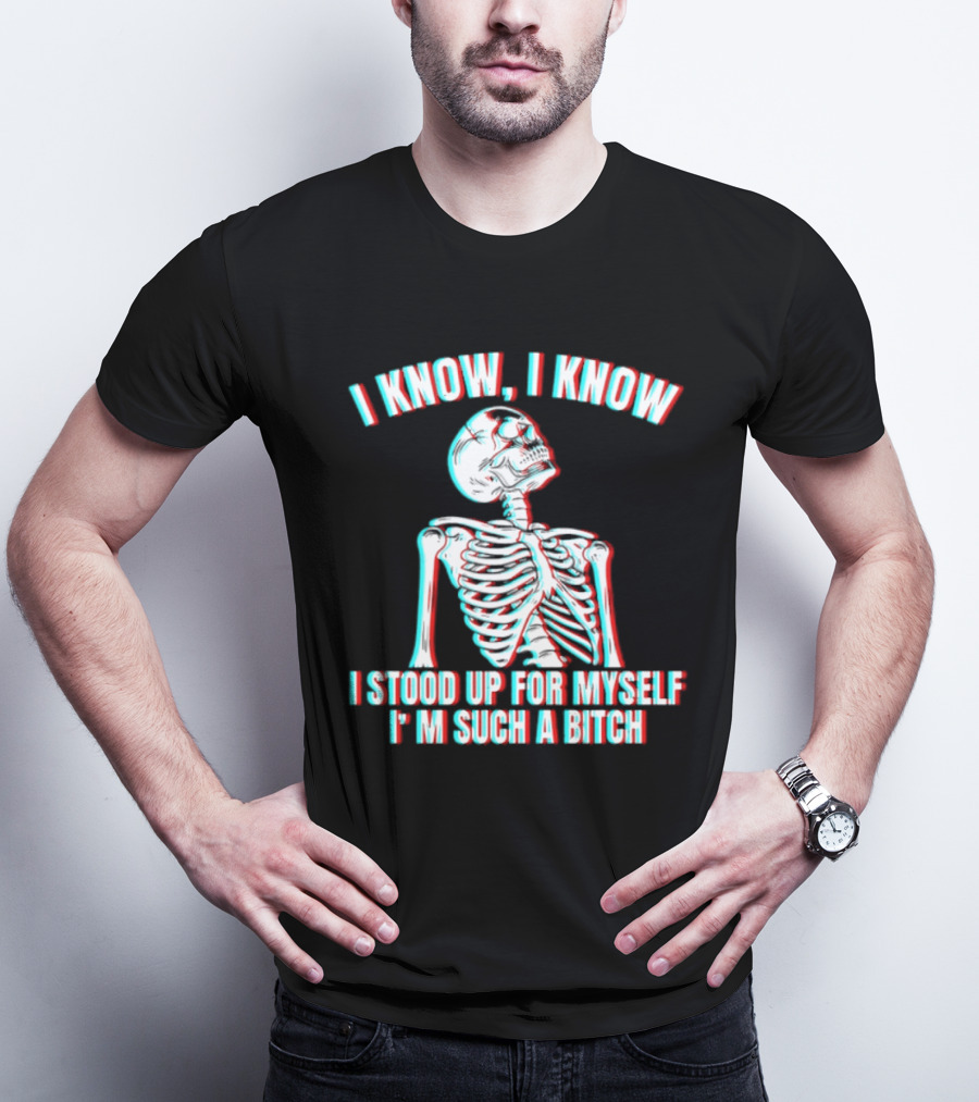 I Know I Know I Stood Up For Myself I'm Such A Bitch Skeleton T-Shirt