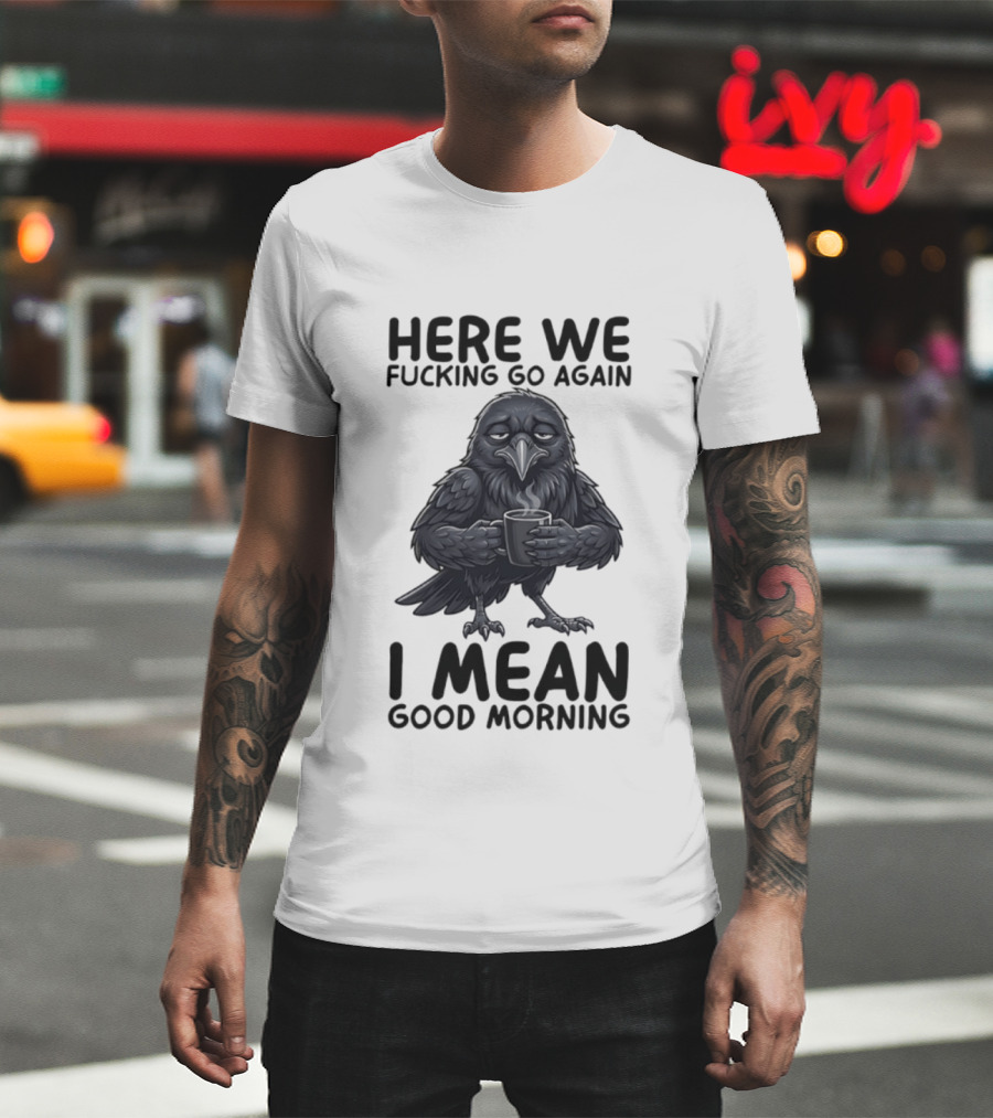 Here We Fucking Go Again I Mean Good Morning Crow Coffee Humor T-Shirt
