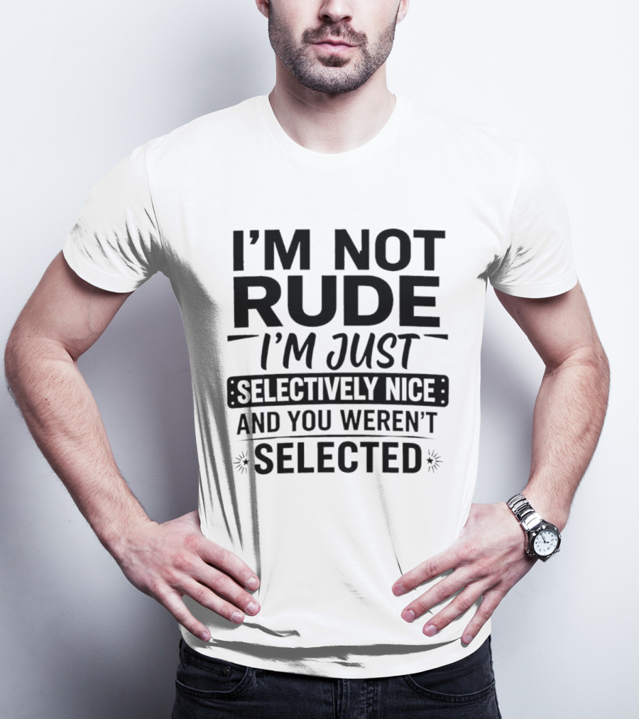 I'm Not Rude I'm Just Selectively Nice And You Weren't Selected T-Shirt