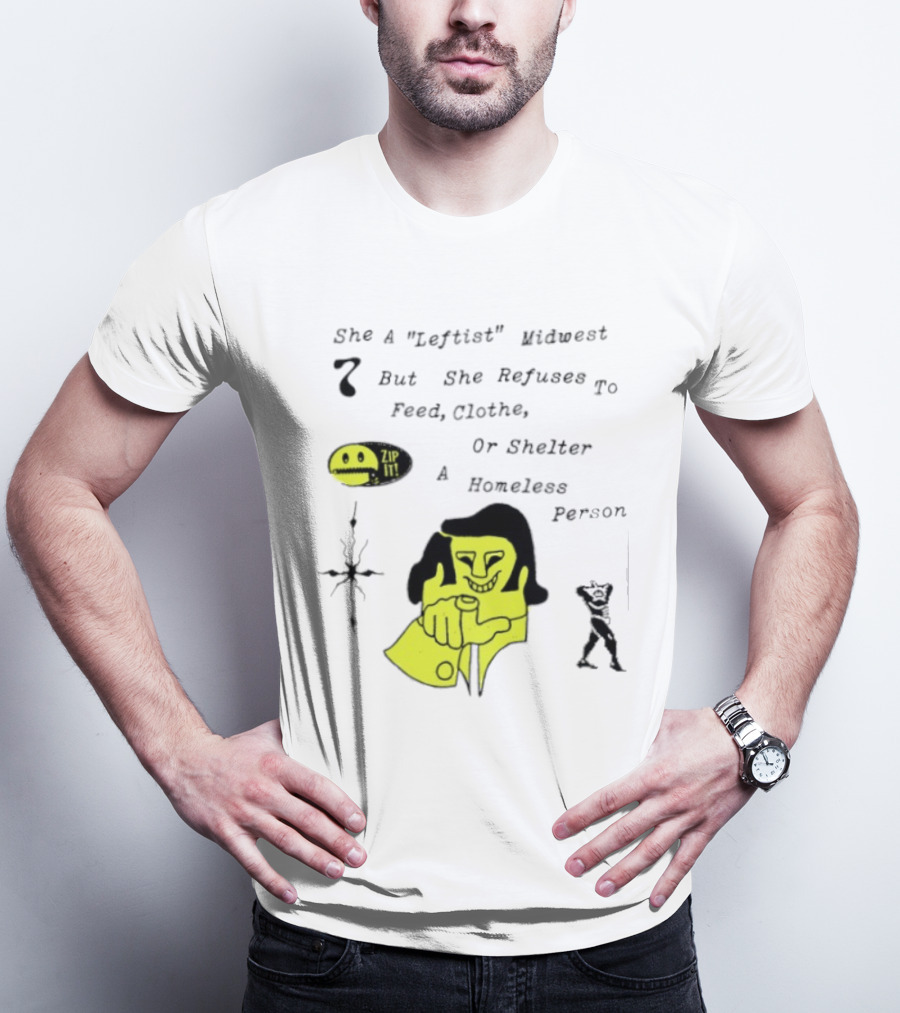 She A Leftist Midwest But She Refuses To Feed Clothe Or Shelter A Homeless Person Zip It T-Shirt
