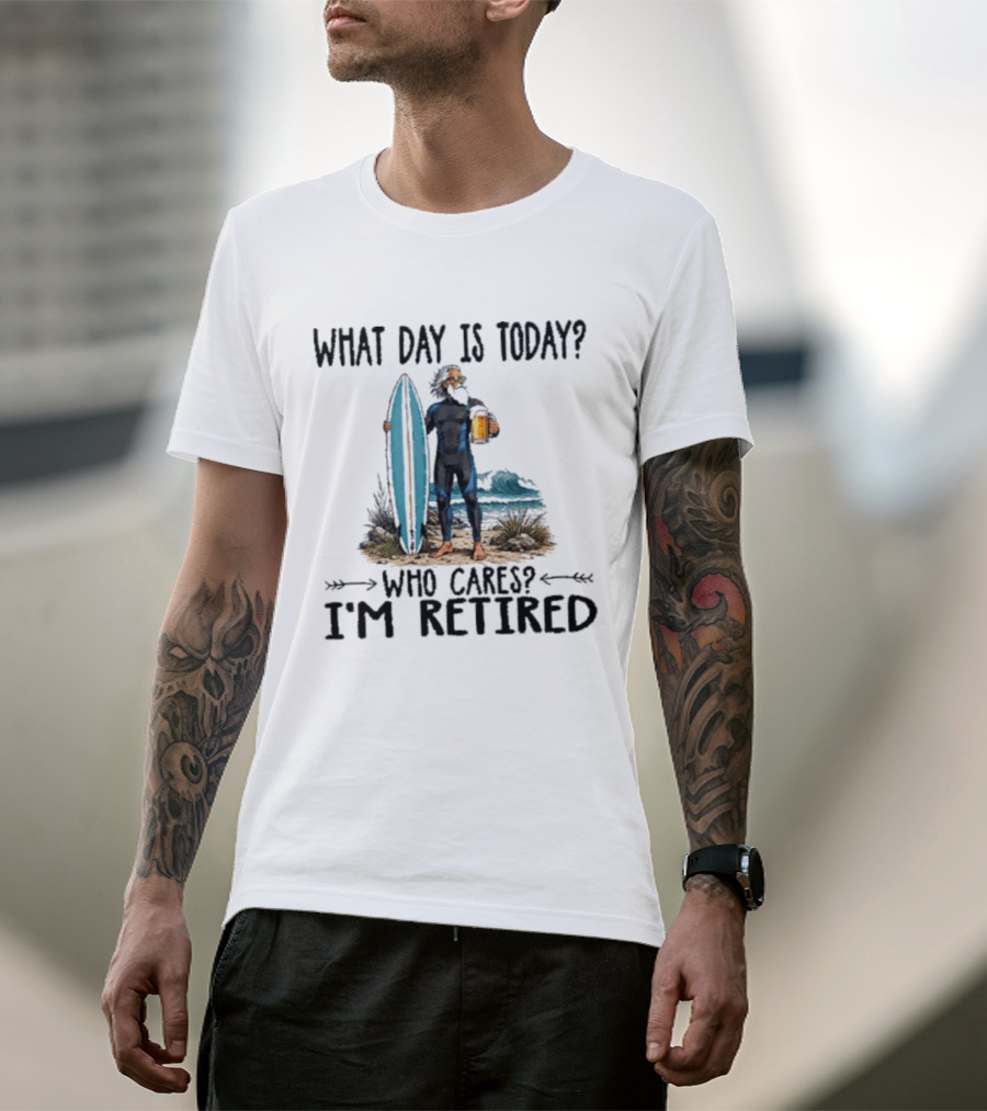 What Day Is Today Who Cares I'm Retired Surfing Beer Retirement T-Shirt