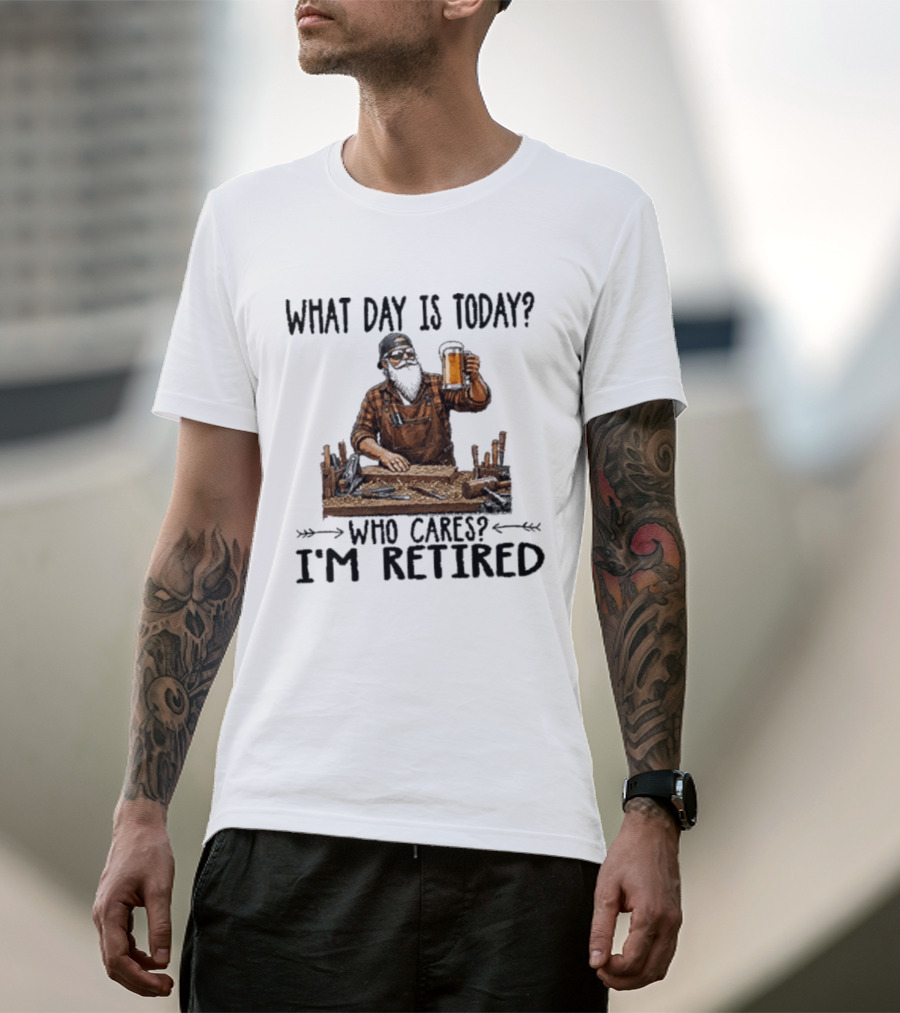 What Day Is Today Who Cares I'm Retired Woodworking Beer T-Shirt