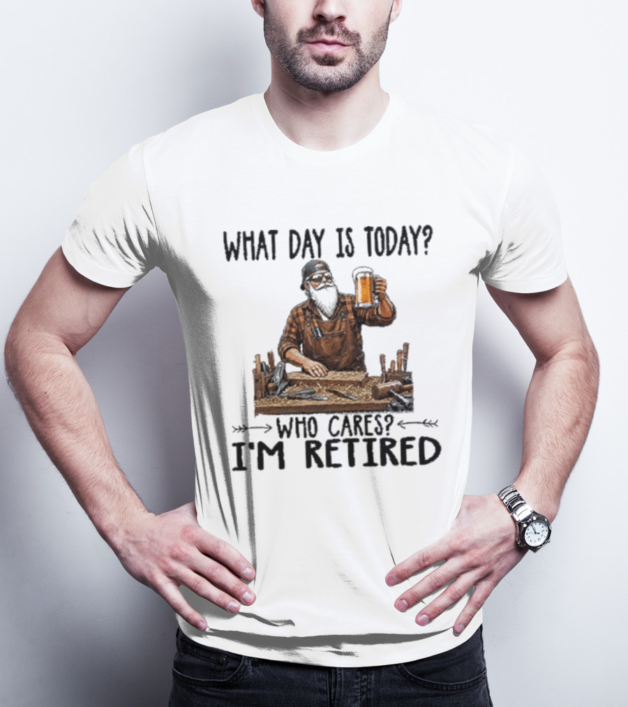 What Day Is Today Who Cares I'm Retired Woodworking Beer T-Shirt