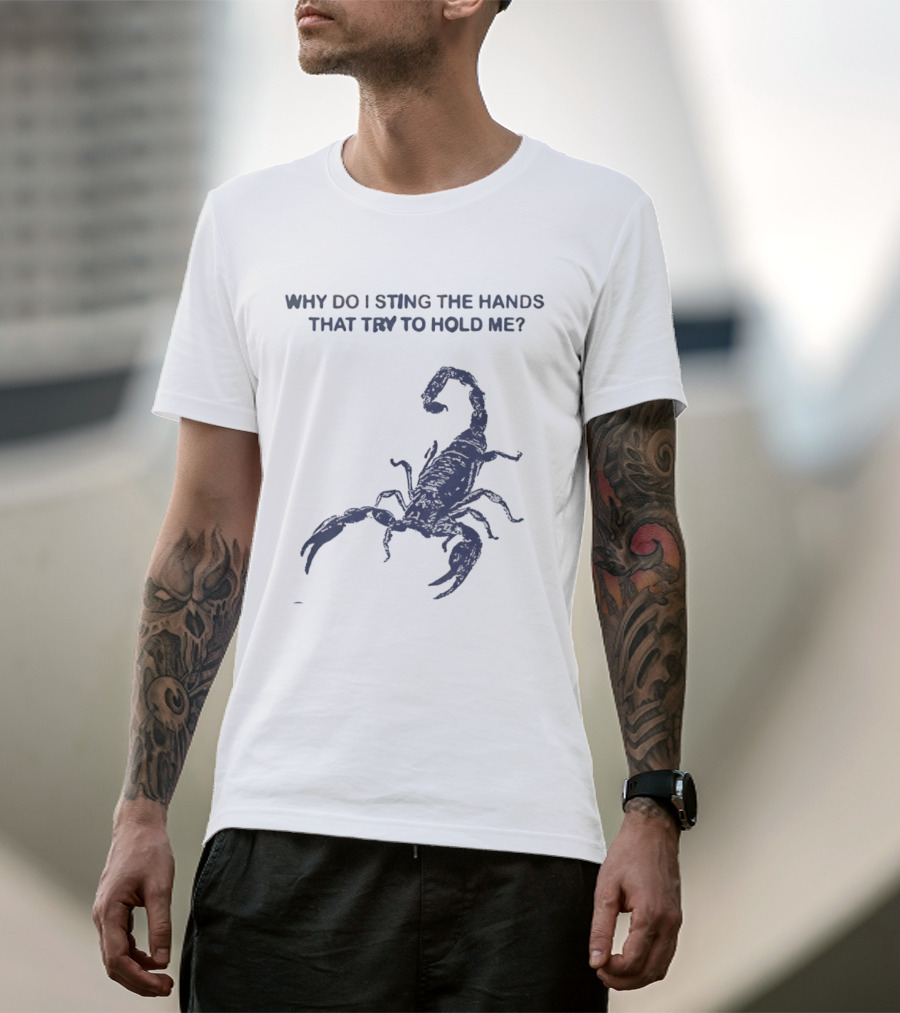 Why Do I Sting The Hands That Try To Hold Me Scorpion T-Shirt