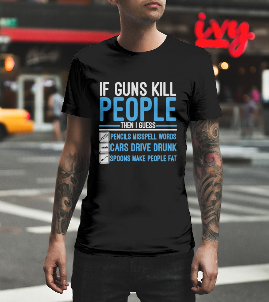 If Guns Kill People Then I Guess Pencils Misspell Words Cars Drive Drunk Spoons Make People Fat T-Shirt