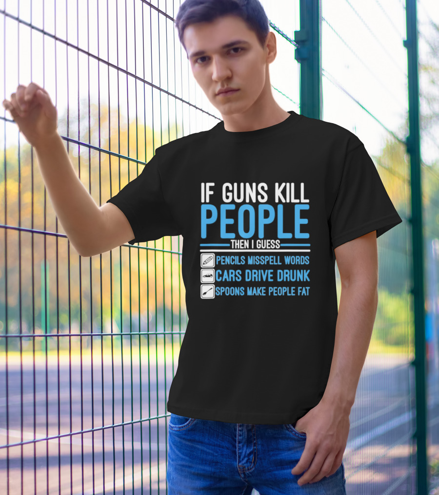 If Guns Kill People Then I Guess Pencils Misspell Words Cars Drive Drunk Spoons Make People Fat T-Shirt