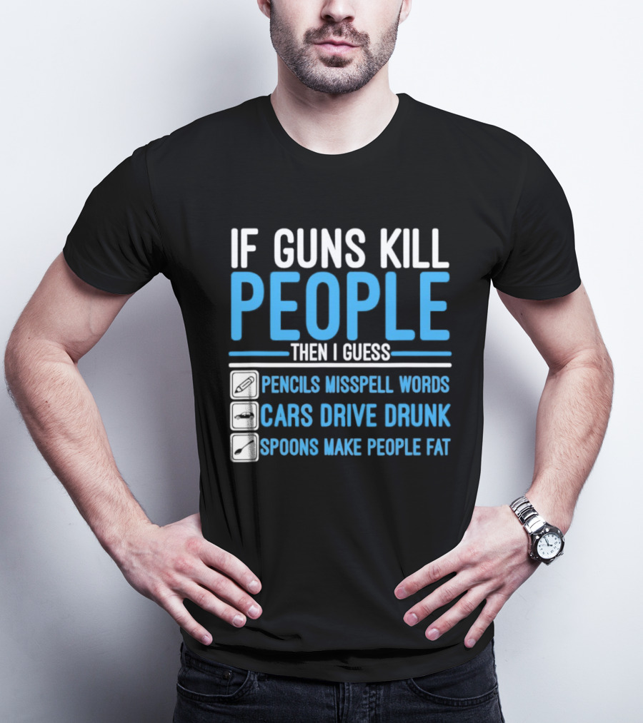 If Guns Kill People Then I Guess Pencils Misspell Words Cars Drive Drunk Spoons Make People Fat T-Shirt