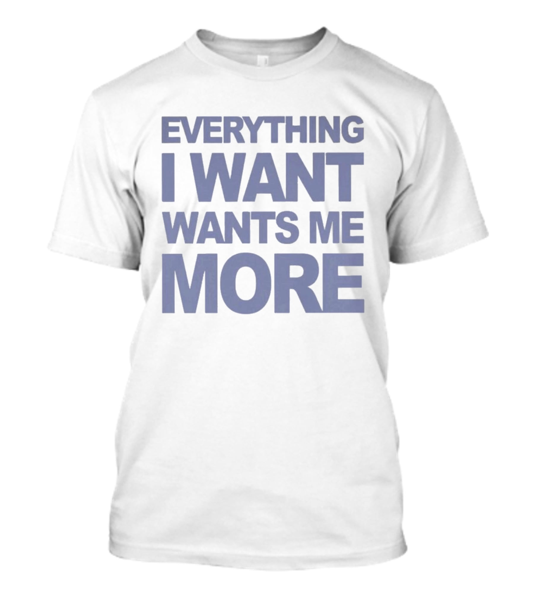 Everything I Want Wants Me More T-Shirt