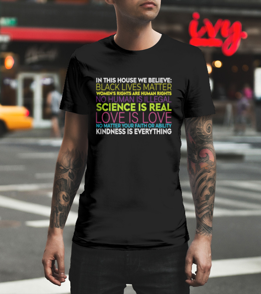 In This House We Believe Black Lives Matter Women's Rights Are Human Rights No Human Is Illegal Science Is Real Love Is Love Kindness Is Everything T-Shirt