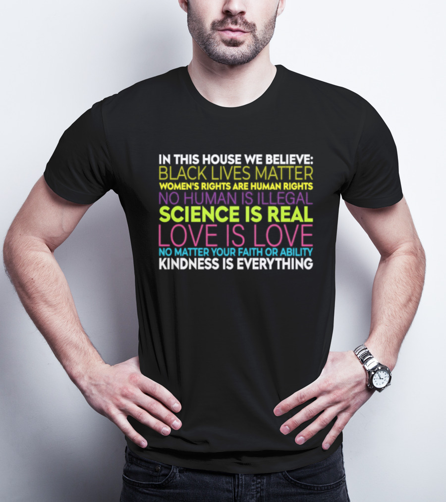 In This House We Believe Black Lives Matter Women's Rights Are Human Rights No Human Is Illegal Science Is Real Love Is Love Kindness Is Everything T-Shirt
