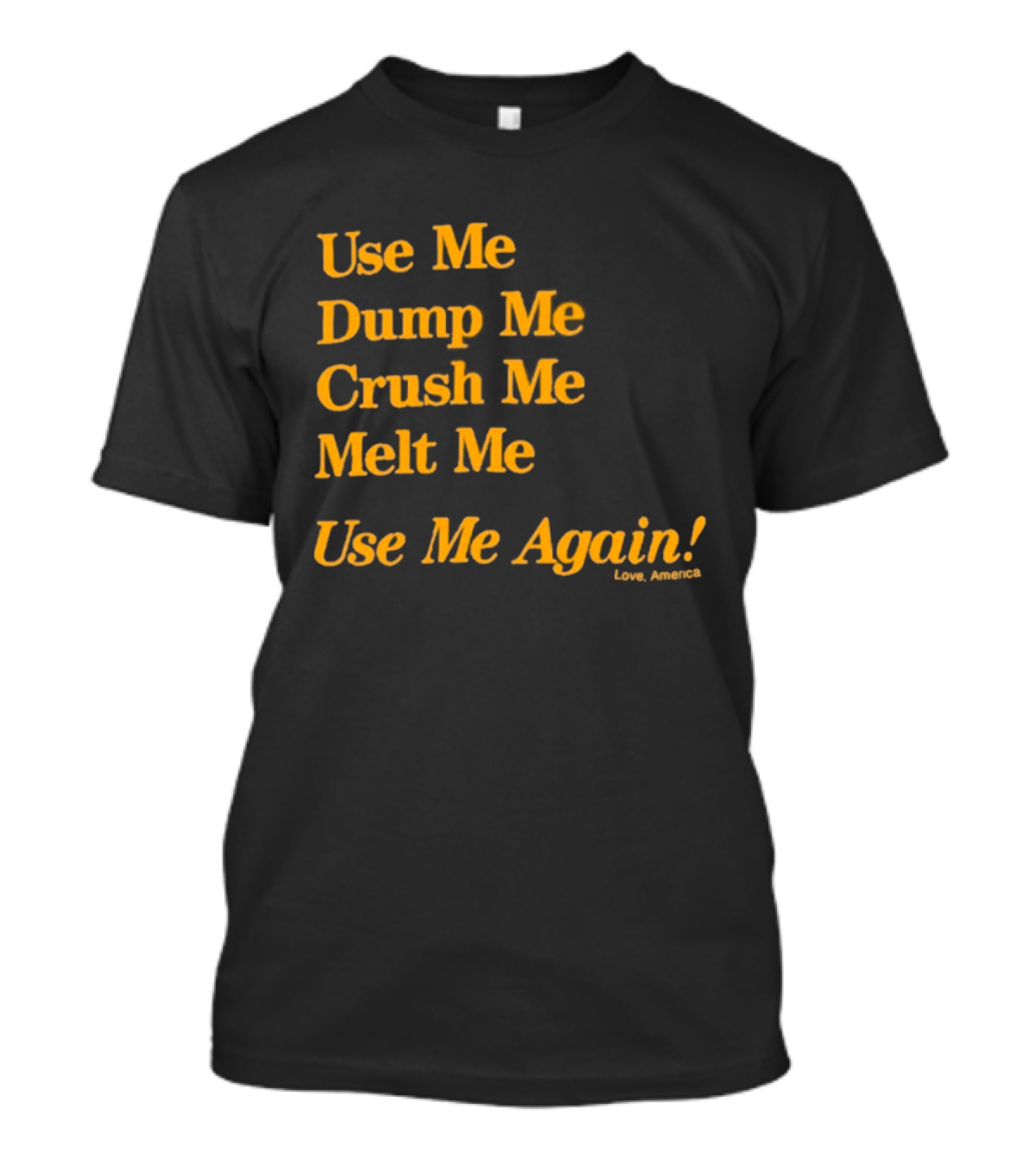 Use Me Dump Me Crush Me Melt Me Use Me Again Love America T-Shirt