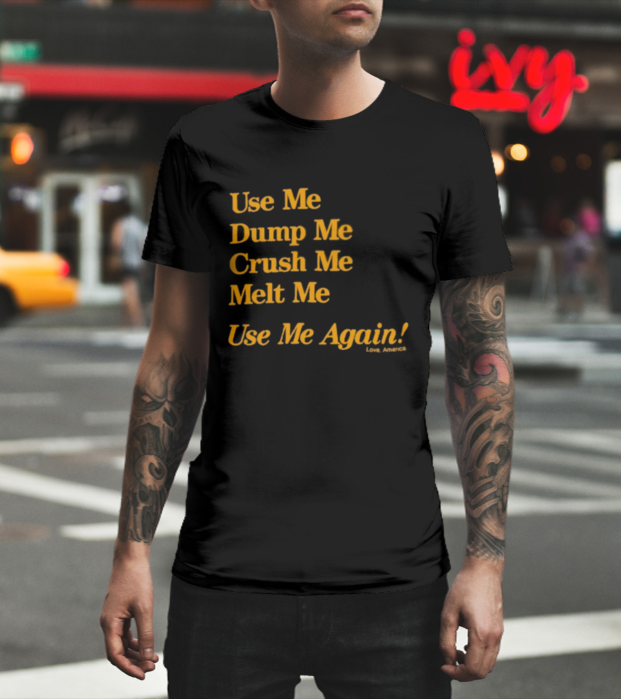 Use Me Dump Me Crush Me Melt Me Use Me Again Love America T-Shirt