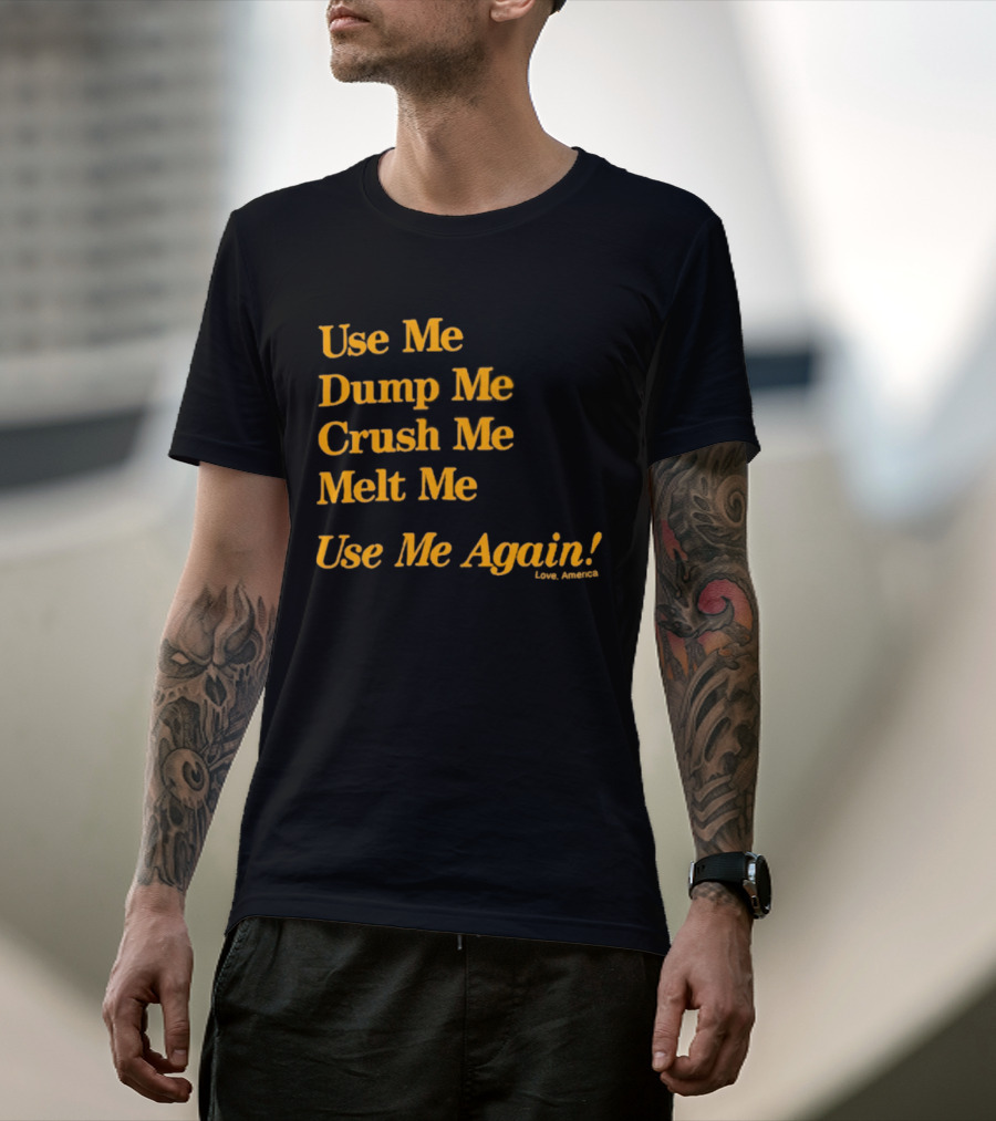Use Me Dump Me Crush Me Melt Me Use Me Again Love America T-Shirt