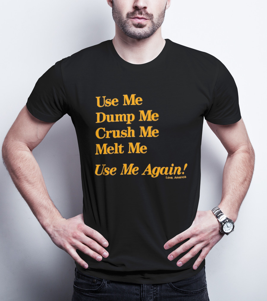 Use Me Dump Me Crush Me Melt Me Use Me Again Love America T-Shirt