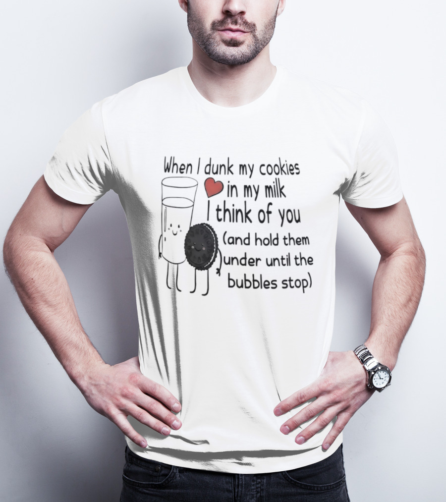 When I Dunk My Cookies In My Milk Think Of You And Hold Them Under Until The Bubbles Stop T-Shirt