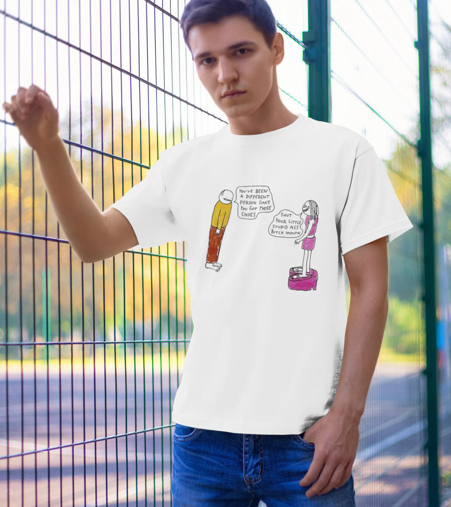 You've Been A Different Person Since You Got Those Shoes Shut Your Little Stupid Ass Bitch Mouth T-Shirt