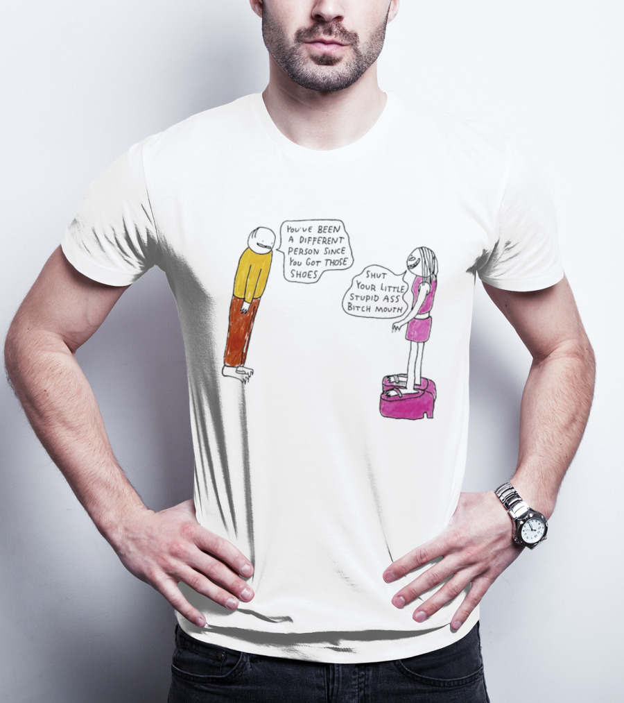 You've Been A Different Person Since You Got Those Shoes Shut Your Little Stupid Ass Bitch Mouth T-Shirt