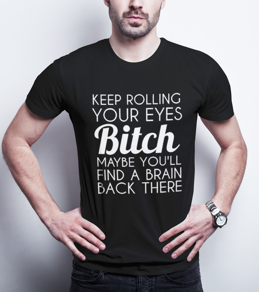 Keep Rolling Your Eyes Bitch Maybe You'll Find A Brain Back There T-Shirt