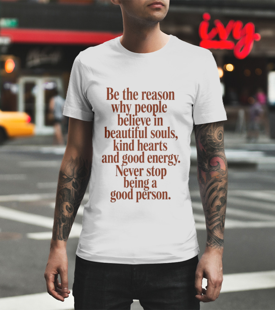 Be The Reason Why People Believe In Beautiful Souls Kind Hearts And Good Energy Never Stop Being A Good Person T-Shirt