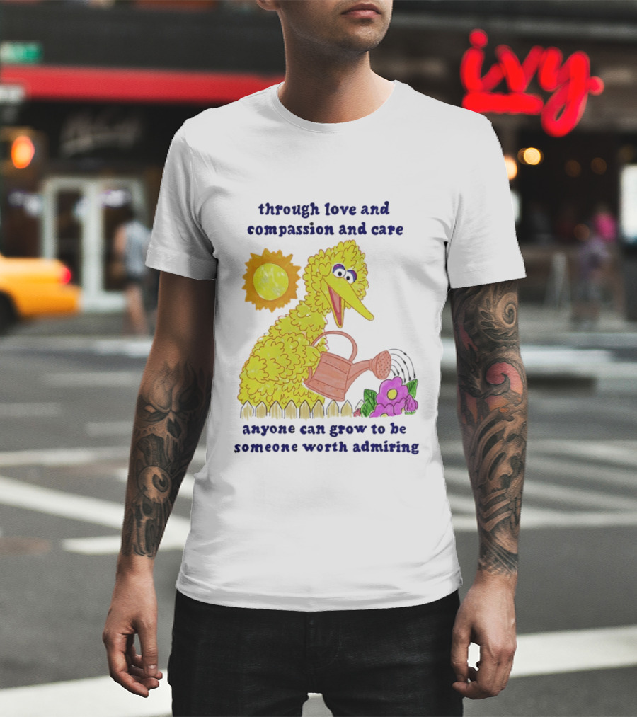 Big Bird Through Love And Compassion And Care Anyone Can Grow To Be Someone Worth Admiring T-Shirt