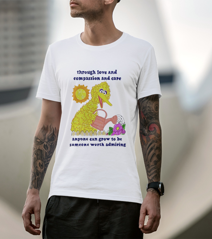 Big Bird Through Love And Compassion And Care Anyone Can Grow To Be Someone Worth Admiring T-Shirt