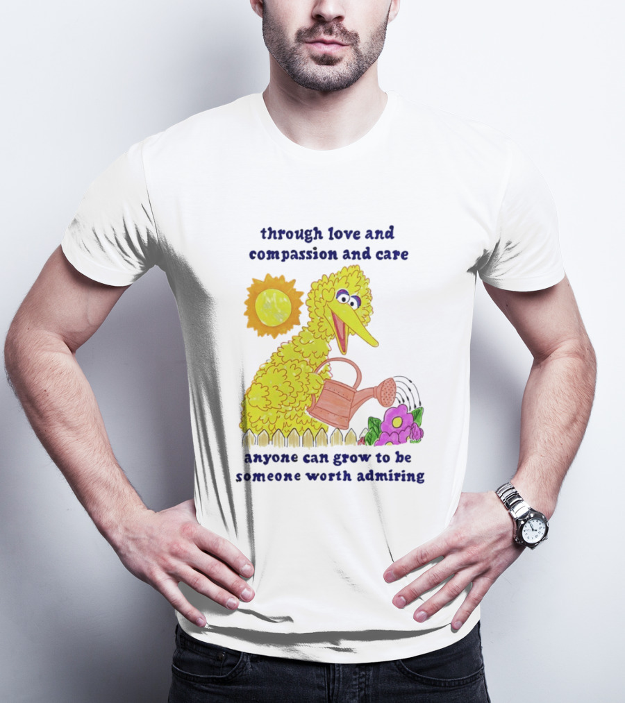 Big Bird Through Love And Compassion And Care Anyone Can Grow To Be Someone Worth Admiring T-Shirt