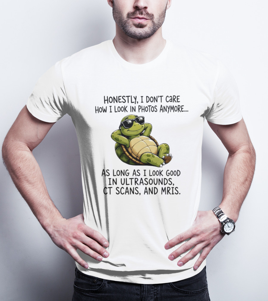 Honestly I Don't Care How I Look In Photos Anymore As Long As I Look Good In Ultrasounds CT Scans MRIs Turtle T-Shirt