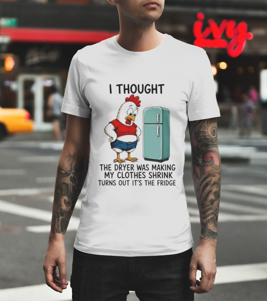 I Thought The Dryer Was Making My Clothes Shrink Turns Out It's The Fridge Chicken And Refrigerator T-Shirt