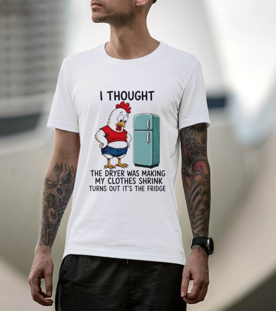 I Thought The Dryer Was Making My Clothes Shrink Turns Out It's The Fridge Chicken And Refrigerator T-Shirt