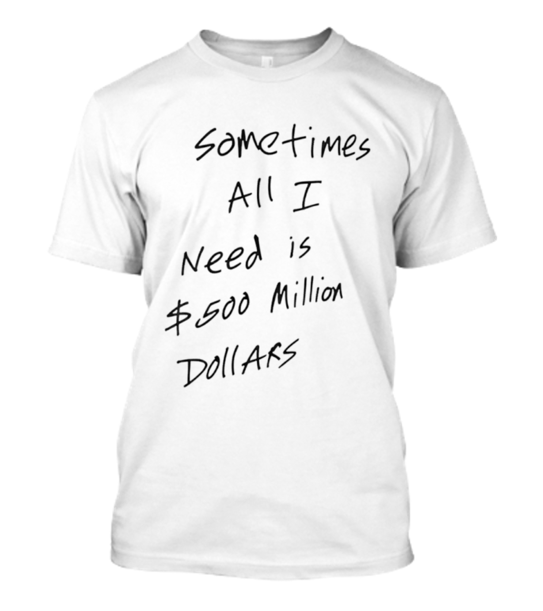 Sometimes All I Need Is $500 Million Dollars T-Shirt