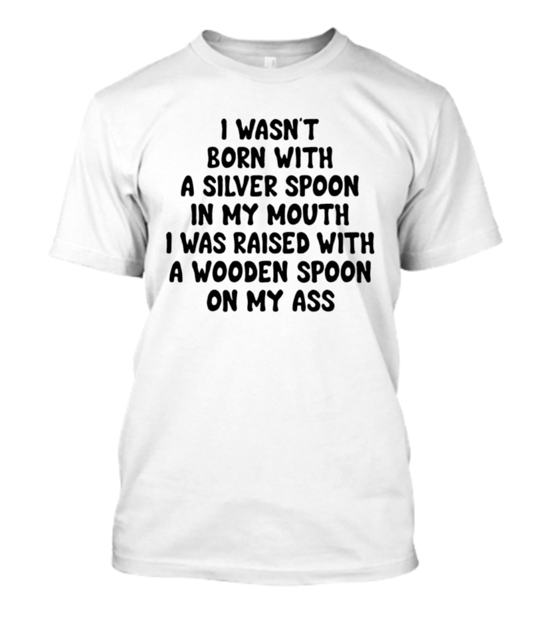 I Wasn't Born With A Silver Spoon Raised With A Wooden Spoon On My Ass T-Shirt