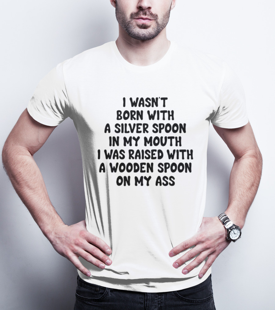 I Wasn't Born With A Silver Spoon Raised With A Wooden Spoon On My Ass T-Shirt