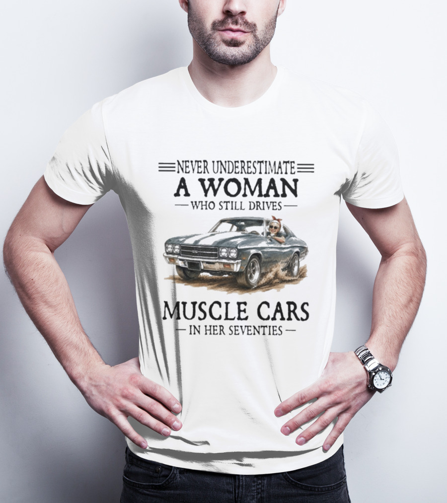 Never Underestimate A Woman Who Still Drives Muscle Cars In Her Seventies T-Shirt
