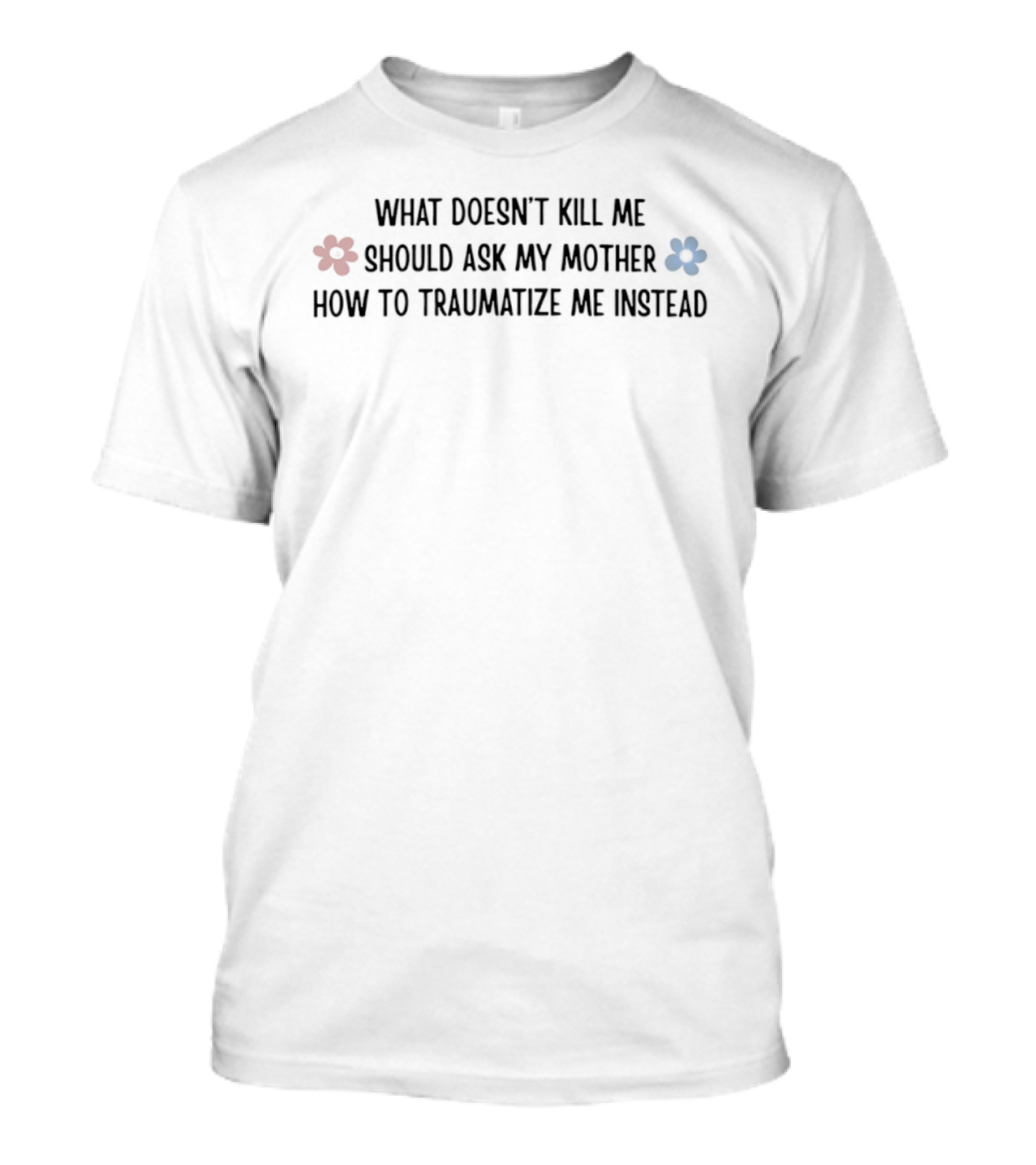 What Doesn't Kill Me Should Ask My Mother How To Traumatize Me Instead With Red And Blue Flower T-Shirt